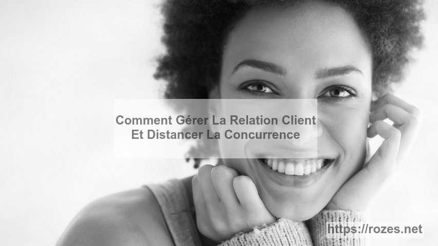 Comment Gérer La Relation Client Et Distancer La Concurrence